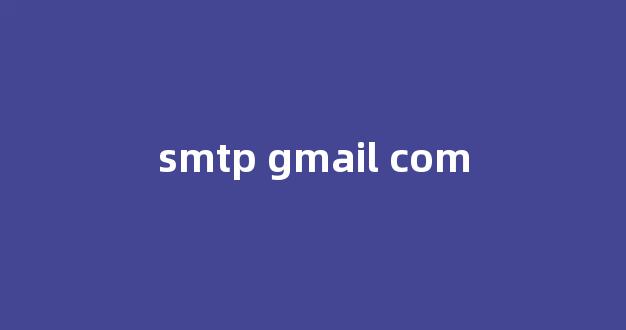 SMTP Gmail Com 详细介绍与使用指南 - 邮件发送API接口|AokSend